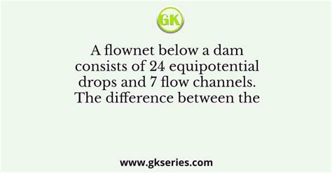 A Flownet Below A Dam Consists Of 24 Equipotential Drops And 7 Flow Channels The Difference