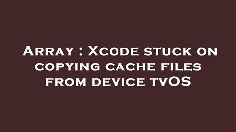 Array Xcode Stuck On Copying Cache Files From Device TvOS YouTube