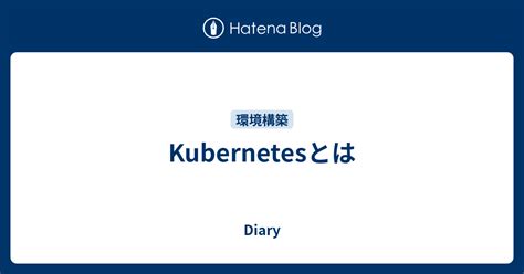Kubernetesとは Diary