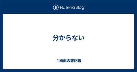 分からない 4画面の雑記帳
