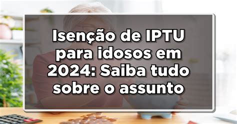 Isenção De Iptu Para Idosos Em 2024 Saiba Tudo Sobre O Assunto