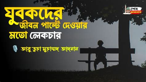 যুবকদের জীবন পাল্টে দেওয়ার মতো লেকচার আবু ত্বহা মুহাম্মদ আদনান