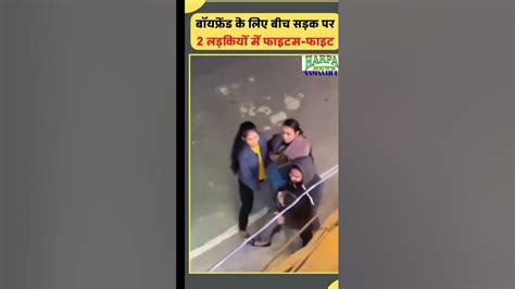 प्यार का पारा चढ़ा सर पर बॉयफ्रेंड के लिए सड़क पर भिड़ीं दो लड़कियां