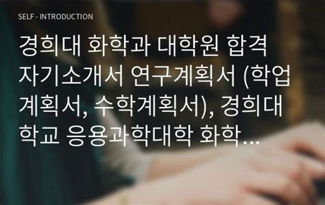 경희대 화학과 대학원 합격 자기소개서 연구계획서 학업계획서 수학계획서 경희대학교 응용과학대학 화학과 우수 합격 자소서