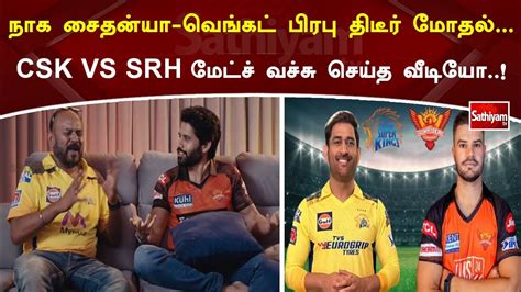 நாக சைதன்யா வெங்கட் பிரபு திடீர் மோதல்csk Vs Srh மேட்ச் வச்சு செய்த