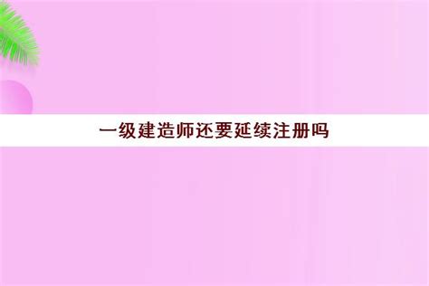 一级建造师还要延续注册吗 一级建造师还要延续注册吗现在 福途教育网