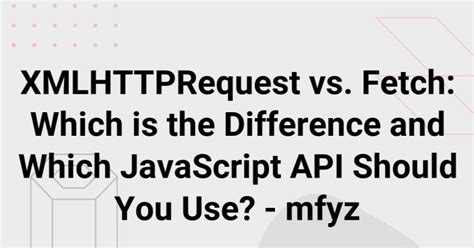 Xhr Vs Fetch How To Choose The Right Api For Your Javascript Project Fatih Yildiz Posted On
