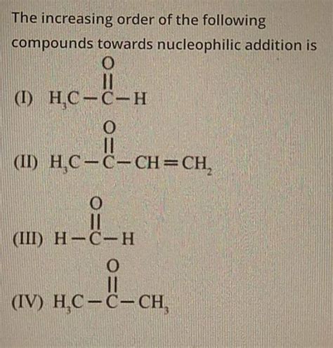 The Increasing Order Of The Following Compounds Towards Nucleophilic Addi