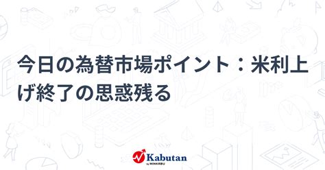 今日の為替市場ポイント：米利上げ終了の思惑残る 通貨 株探ニュース