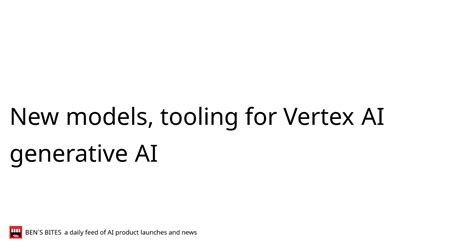 new models tooling for vertex ai generative ai bens bites