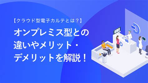 【クラウド型電子カルテとは？】オンプレミス型との違いやメリット・デメリットを解説！ 患者とつながる クラウド歯科業務支援システム