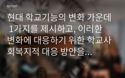 현대 학교기능의 변화 가운데 1가지를 제시하고 이러한 변화에 대응하기 위한 학교사회복지적 대응 방안을 토론해 봅시다 학교사회