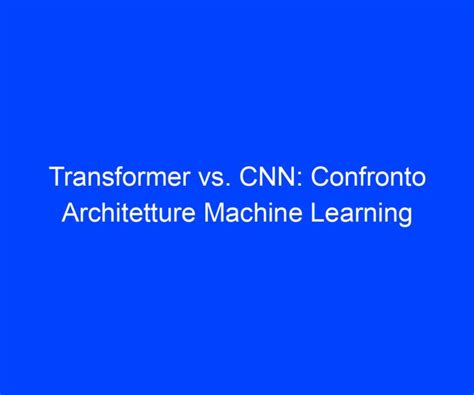 Transformer Vs Cnn Confronto Architetture Machine Learning Riccardo