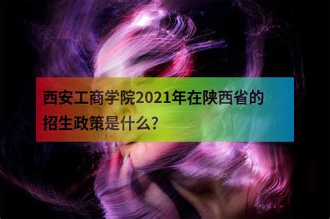 西安工商学院2021年在陕西省的招生政策是什么 职教网