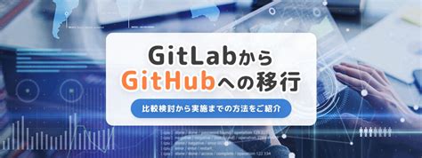 Gitlabからgithubへの移行｜比較検討から実施までの方法をご紹介 Sunltechlogs