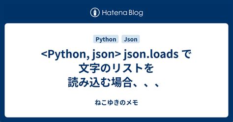 Json Loads で文字のリストを読み込む場合、、、 ねこゆきのメモ