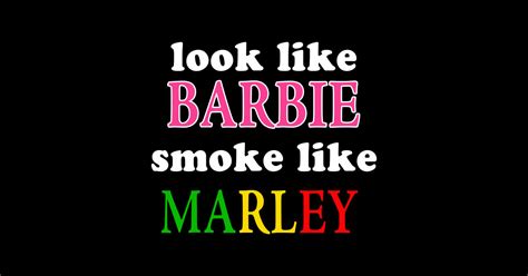 Look Like Barbie Smoke Like Marley Look Like Barbie Smoke Like Marley