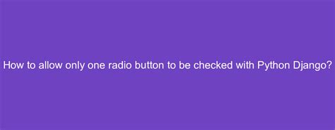 How To Allow Only One Radio Button To Be Checked With Python Django