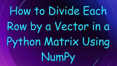 How To Divide Each Row By A Vector In A Python Matrix Using Numpy Youtube