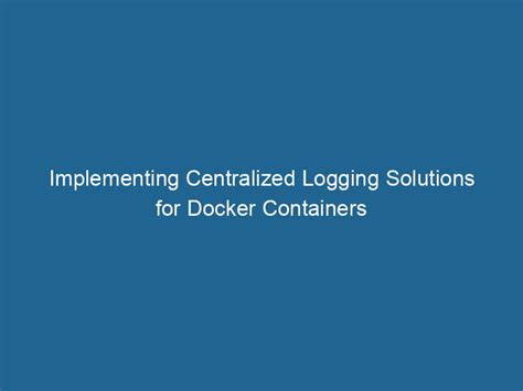 Implementing Centralized Logging Solutions For Docker Containers Dockerpros