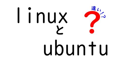 Linuxとubuntuの違いを徹底解説！初心者でもわかりやすい入門ガイド