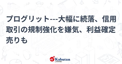 プログリット 大幅に続落、信用取引の規制強化を嫌気、利益確定売りも 個別株 株探ニュース