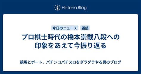プロ棋士時代の橋本崇載八段への印象をあえて今振り返る 競馬とボート、パチンコパチスロをダラダラやる男のブログ