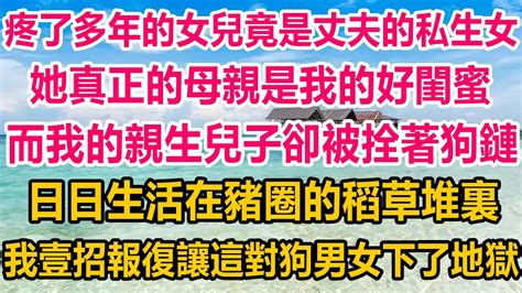 疼了多年的女兒竟是丈夫的私生女，她真正的母親是我的好閨蜜，而我的親生兒子卻被拴著狗鏈，日日生活在豬圈的稻草堆裏，我壹招報復讓這對狗男女下了地獄