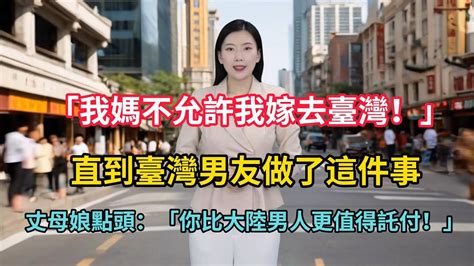 「我媽不允許我嫁去臺灣！」直到臺灣男友做了這件事，大陸丈母娘含淚點頭：「你比大陸男人更值得託付！」 Youtube