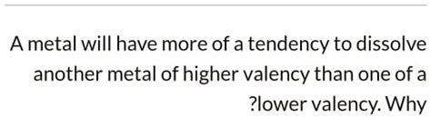 A Metal Will Have More Of A Tendency To Dissolve Another Metal Of Higher Valency Than One Of A