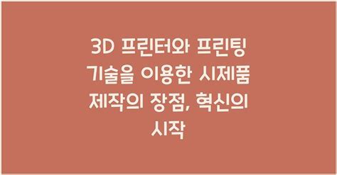 3d 프린터와 프린팅 기술을 이용한 시제품 제작의 장점 혁신의 시작
