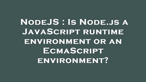 nodejs is node js a javascript runtime environment or an ecmascript