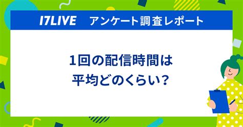 【調査レポート】1回の配信時間は平均どのくらい？1位は「2時間」 17live（イチナナ）公式サイト ライブ配信アプリ