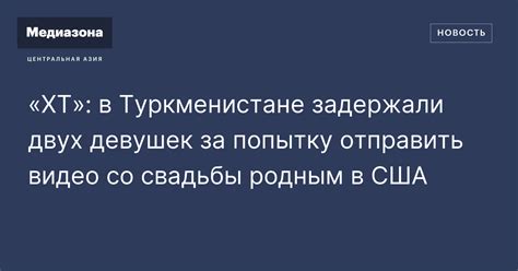 «ХТ в Туркменистане задержали двух девушек за попытку отправить видео