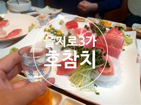 을지로3가 호참치 괜찮게 나오는 참치 맛집 네이버 블로그