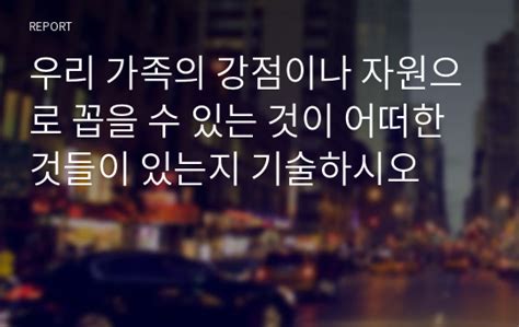 우리 가족의 강점이나 자원으로 꼽을 수 있는 것이 어떠한 것들이 있는지 기술하시오 레포트