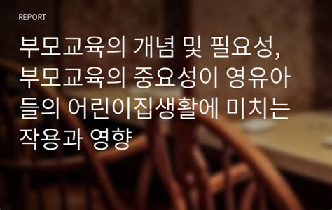 부모교육의 개념 및 필요성 부모교육의 중요성이 영유아들의 어린이집생활에 미치는 작용과 영향 레포트
