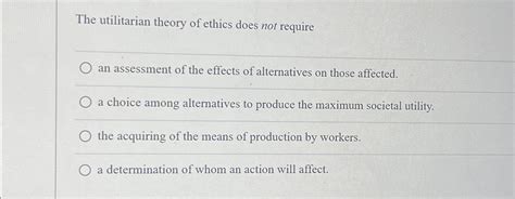 Solved The Utilitarian Theory Of Ethics Does Not Requirean