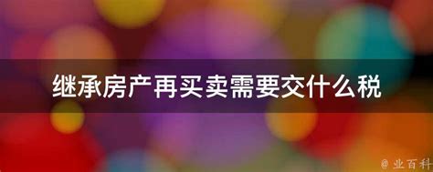 继承房产再买卖需要交什么税 业百科