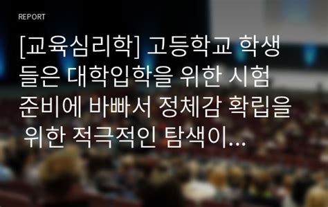 교육심리학 고등학교 학생들은 대학입학을 위한 시험 준비에 바빠서 정체감 확립을 위한 적극적인 탐색이 부족하다 이 시기의 학생들의 자아정체감 확립을 위해 구체적으로 어떤