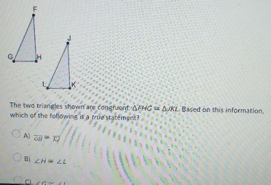 Solved: The two triangles shown are congruent: FHG≌ JKL Based on this information. which of th ...