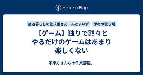 【ゲーム】独りで黙々とやるだけのゲームはあまり楽しくない 不来方さんちの作業部屋。
