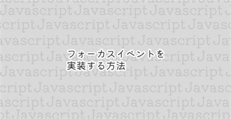JavaScript フォーカスがされた時外れた時のイベントを実装する方法 NOTES