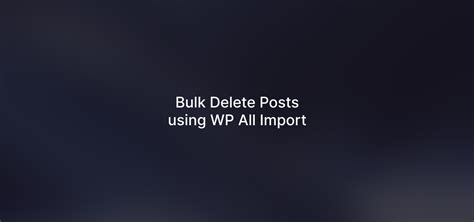 How To Bulk Delete Posts Imported Using Wp All Import