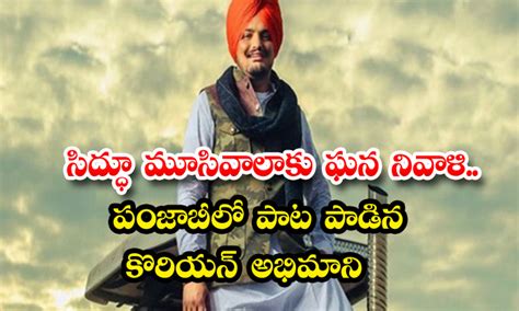 సిద్ధూ మూసేవాలాకు ఘన నివాళి పంజాబీలో పాట పాడిన కొరియన్ అభిమాని