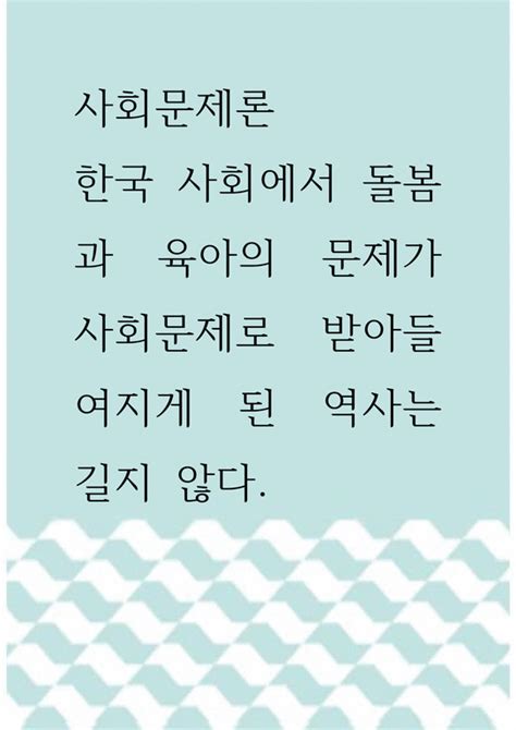 2사회문제론 한국 사회에서 돌봄과 육아의 문제가 사회문제로 받아들여지게 된 역사는 길지 않다 인문교육