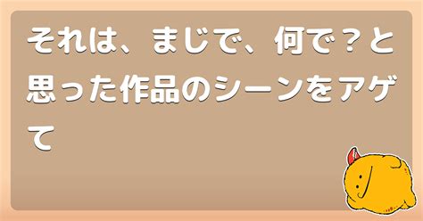 【回答】それは、まじで、何で？と思った作品のシーンをアゲて コロモー