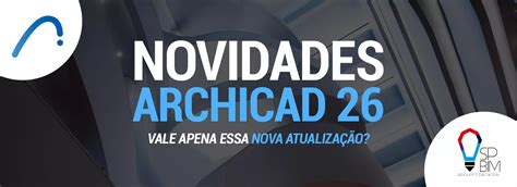 Novidades Do ARCHICAD 26 Vale Apena Atualizar SPBIM ARQUITETURA