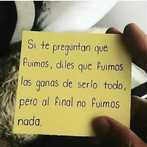 Si Te Preguntan Que Fuimos Diles Que Fuimos Las Ganas De Serlo Todo