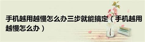 手机越用越慢怎么办三步就能搞定（手机越用越慢怎么办）51房产网